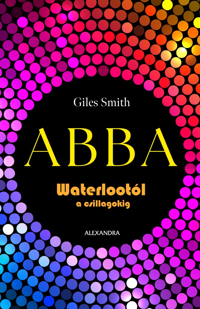 Könyv: Giles Smith: ABBA - Waterlootól a csillagokig - Alexandra Kiadó